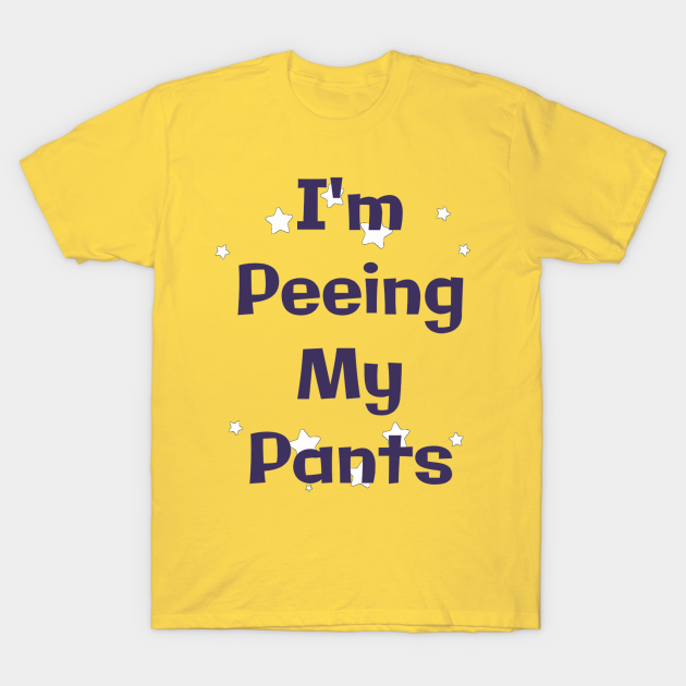 Peeing My Pants Im Peeing My Pants T Shirt Teepublic